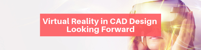 Virtual Reality in CAD Design – Looking Forward | Cad Crowd